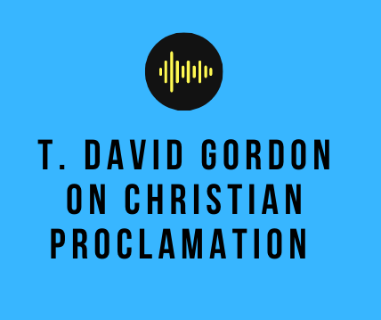 T. David Gordon on Christian Proclamation – Equipping Students